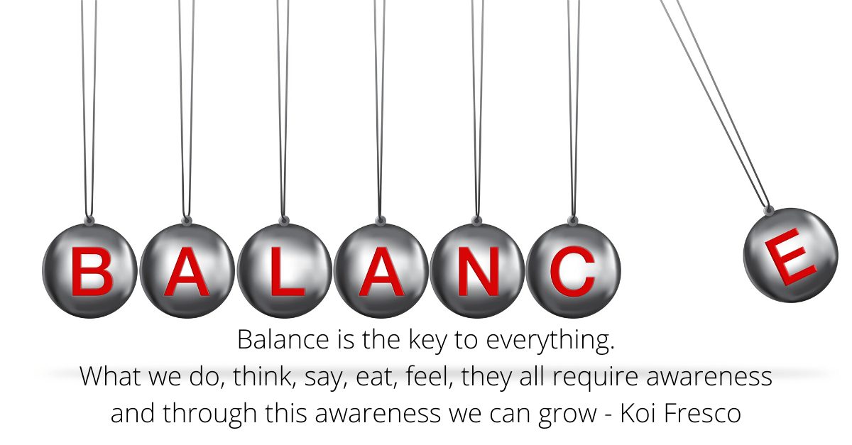 Balance is the key to everything. What we do, think, say, eat, feel ...
